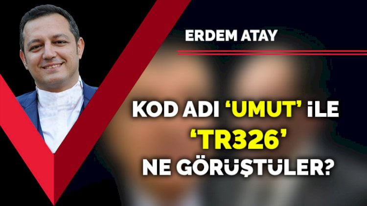 Erdem Atay yazdı: Kod adı 'Umut' ile 'TR326’ ne görüştüler?