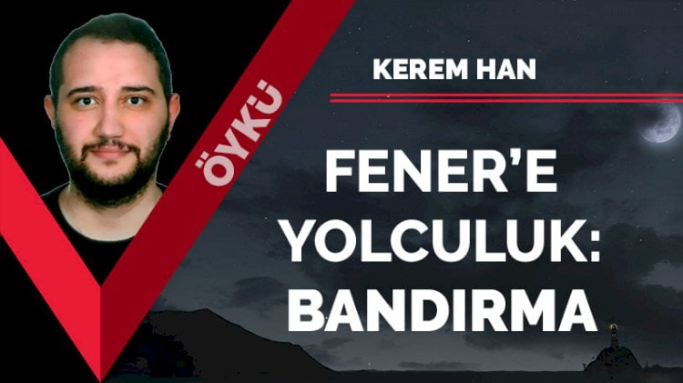 Kerem Han yazdı: Fener’e yolculuk: Bandırma